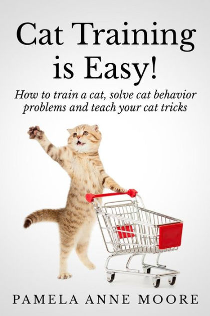 Cat Training Is Easy!: How to train a cat, solve cat behavior problems ...