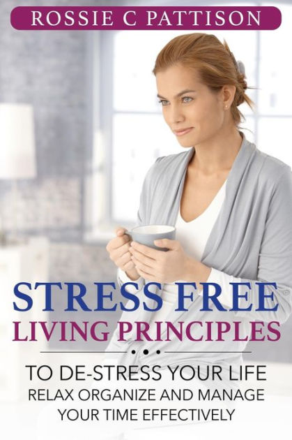 Stress Free Living Principles: To DE-Stress Your Life Relax, Organize ...