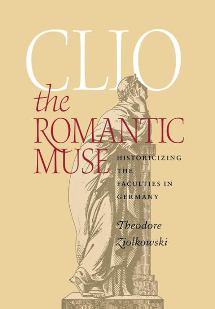 Clio the Romantic Muse: Historicizing the Faculties in Germany by ...