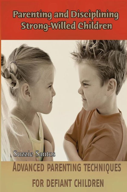 Parenting and Disciplining Strong-Willed Children: Advanced parenting ...