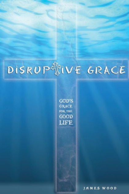 Disruptive Grace - God's Grace For The Good Life by James Wood ...