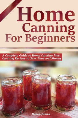 Home Canning for Beginners: A Complete Guide to Home Canning Plus Canning Recipes to Save Time ...