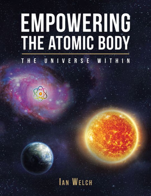 Empowering the Atomic Body: The Universe Within by Ian Welch | eBook ...