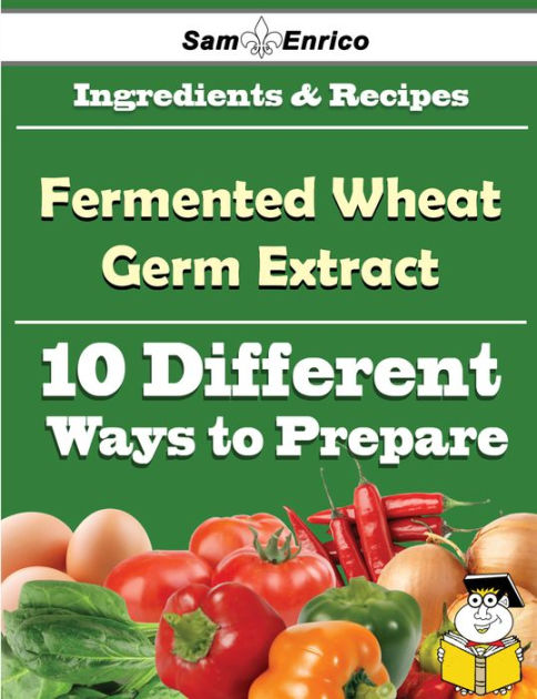 10 Ways to Use Fermented Wheat Germ Extract (Recipe Book) by Irby Maya ...