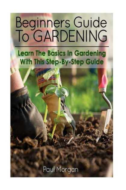 Beginners Guide To Gardening: Learn The Basics In Gardening With This ...