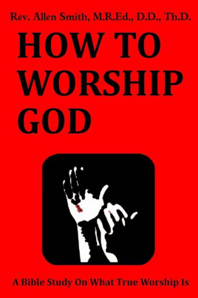 How To Worship God: A Bible Study On What True Worship Is by Allen ...