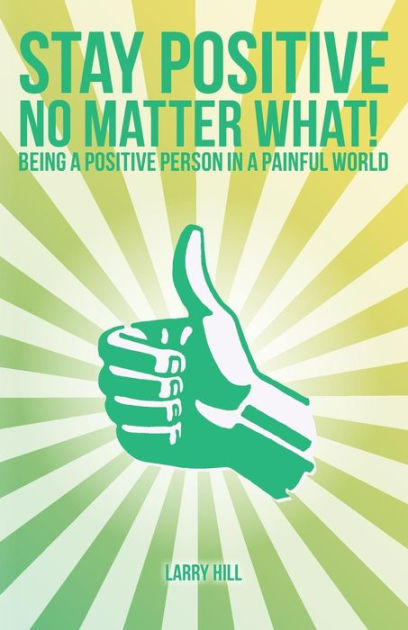 Stay Positive No Matter What!: Being a Positive Person in a Painful ...