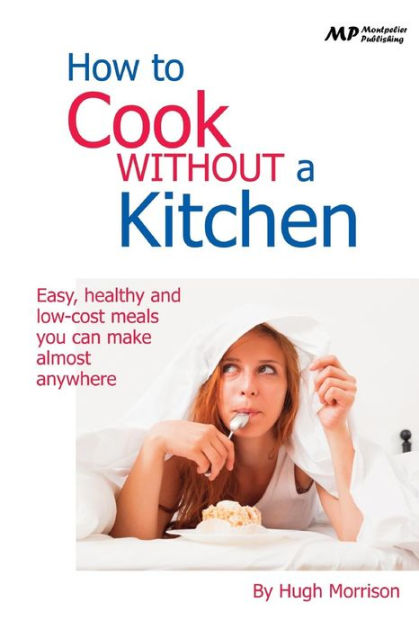 How to Cook Without a Kitchen: Easy, healthy and low-cost meals you can ...
