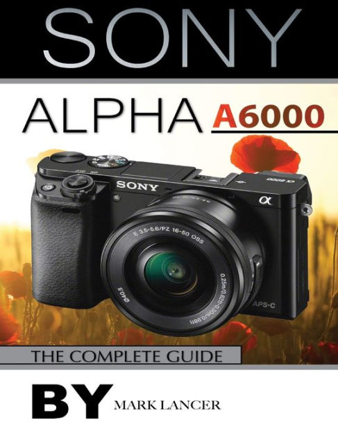 Sony Alpha A6000: The Complete Guide by Mark Lancer, Paperback | Barnes ...