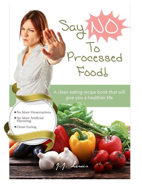 Say 'NO' to Processed Food: A clean eating recipe book that will give ...