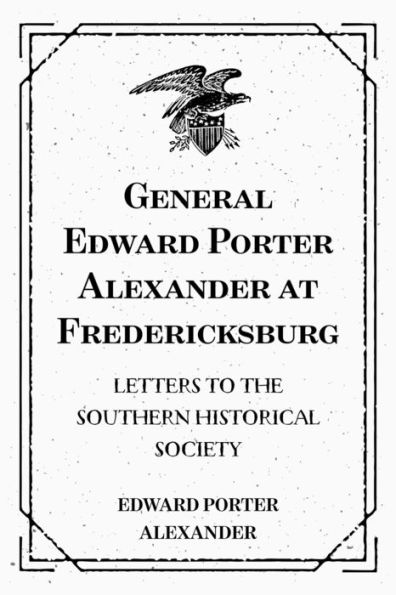 General Edward Porter Alexander at Fredericksburg: Letters to the ...