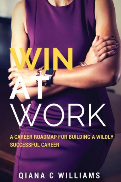 Win At Work: A Career Roadmap for Building a Wildly Successful Career ...