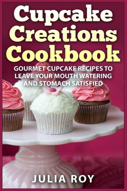 Cupcake Creations Cookbook: Gourmet Cupcake Recipes To Leave Your Mouth ...