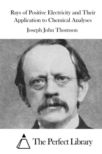 Rays of Positive Electricity and Their Application to Chemical Analyses ...