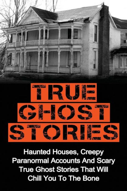 True Ghost Stories: Haunted Houses, Creepy Paranormal Accounts And ...