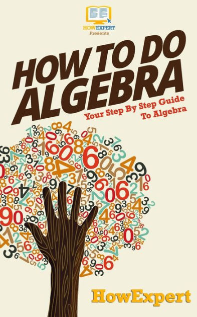 How To Do Algebra: Your Step-By-Step Guide To Algebra by Howexpert ...