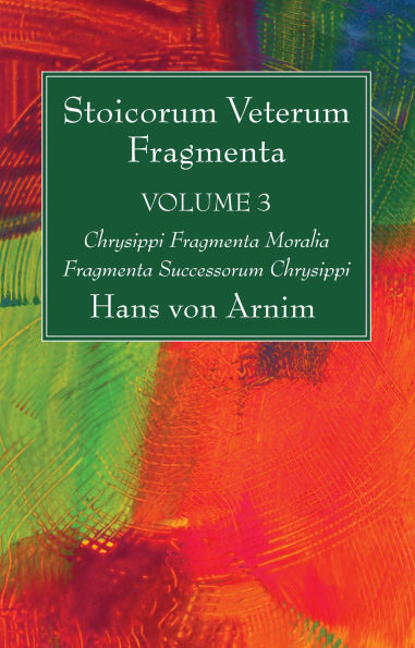 Stoicorum Veterum Fragmenta Volume 3: Chrysippi Fragmenta Moralia ...