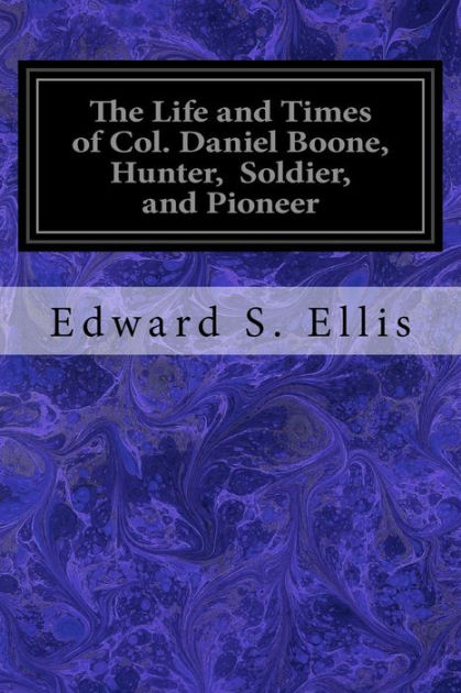 The Life and Times of Col. Daniel Boone, Hunter, Soldier, and Pioneer ...