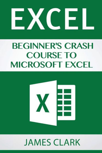 Excel: Beginner's Crash Course to Microsoft Excel by James Clark ...