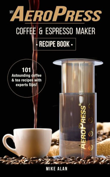My AeroPress Coffee & Espresso Maker Recipe Book: 101 Astounding Coffee ...