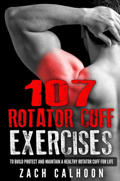 107 Rotator Cuff Exercises: To Build, Protect and Maintain a Healthy ...