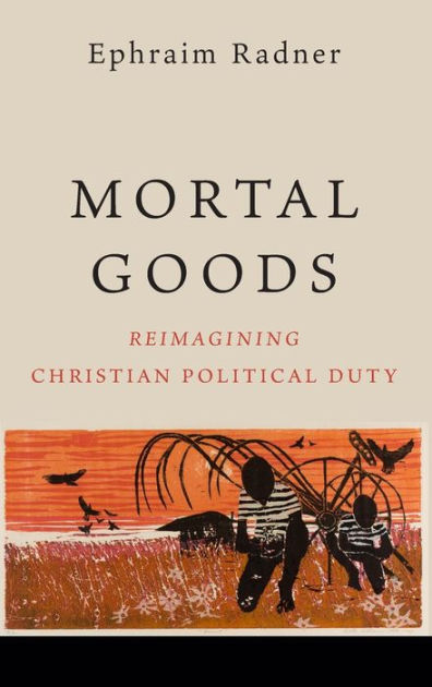 Mortal Goods: Reimagining Christian Political Duty by Ephraim Radner ...