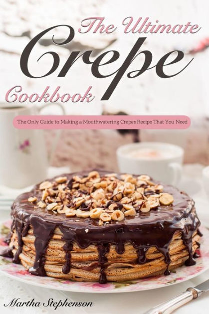 The Ultimate Crepes Cookbook: The Only Guide to Making a Mouthwatering ...