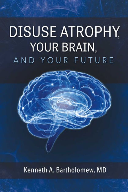 Disuse Atrophy, Your Brain, And Your Future by Kenneth A. Bartholomew ...