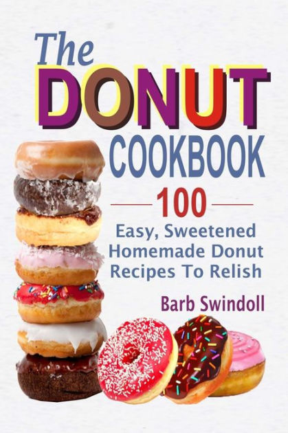 The Donut Cookbook: 100 Easy, Sweetened Homemade Donut Recipes To ...