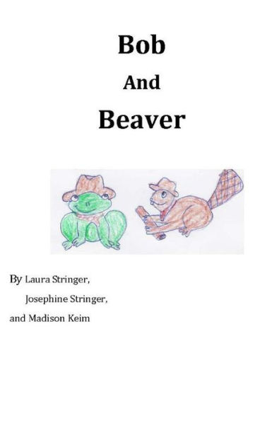 Bob and Beaver by Josephine Stringer, Madison Keim, Laura Stringer ...
