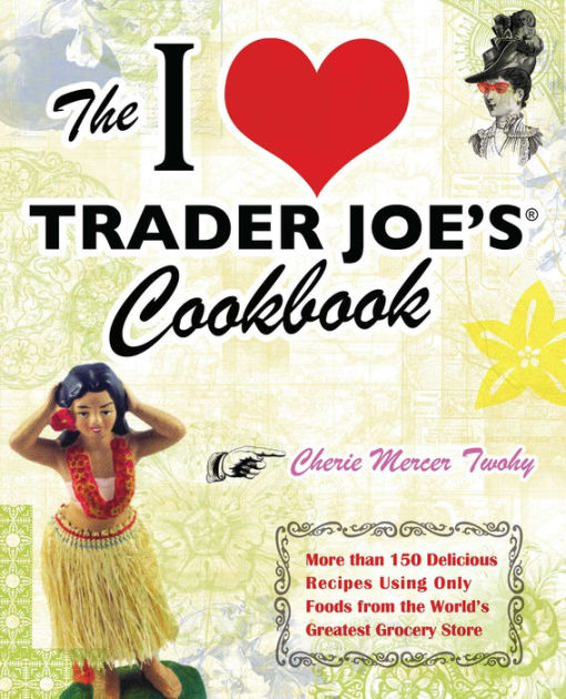 The I Love Trader Joe's Cookbook: More than 150 Delicious Recipes Using ...