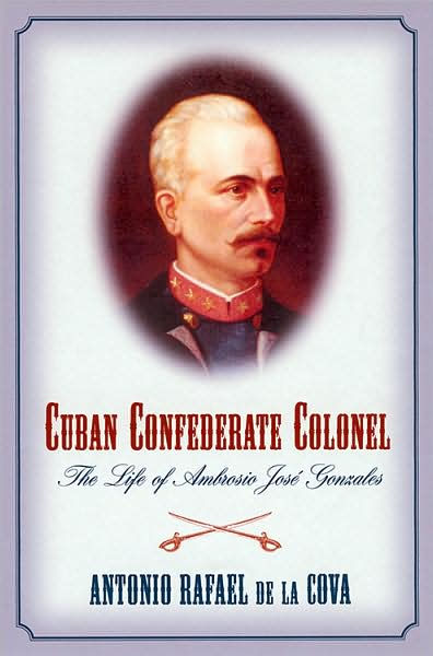 Cuban Confederate Colonel: The Life of Ambrosio Jose Gonzales by ...