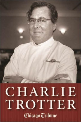 Charlie Trotter: How One Superstar Chef and His Iconic Chicago ...