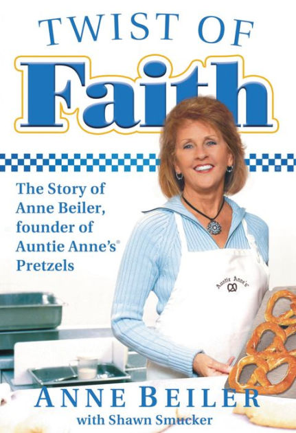 Twist of Faith: The Story of Anne Beiler, Founder of Auntie Anne's ...