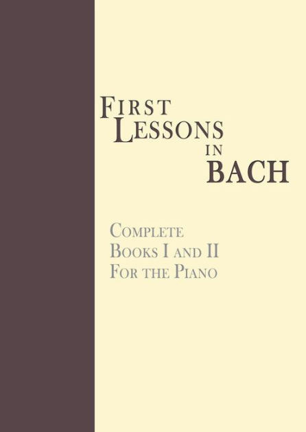 First Lessons in Bach, Complete: For the Piano by Johann Sebastian Bach ...