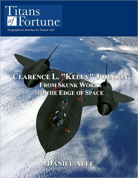 Clarence L. ''Kelly'' Johnson: From Skunk Works to the Edge of Space by ...