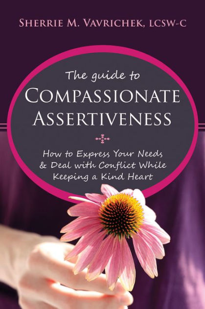 The Guide to Compassionate Assertiveness: How to Express Your Needs and ...