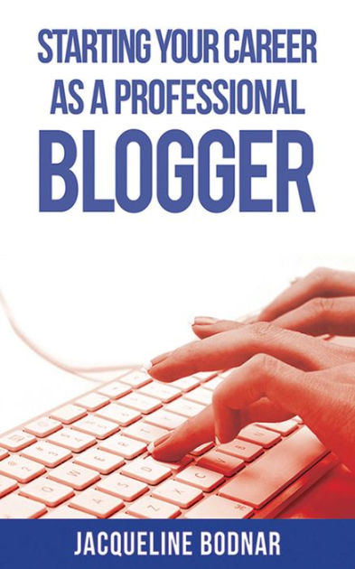 Starting Your Career as a Professional Blogger by Jacqueline Bodnar ...