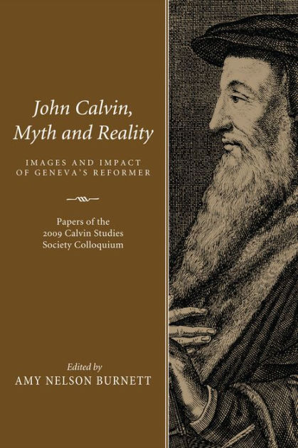 John Calvin, Myth and Reality: Images and Impact of Geneva's Reformer ...