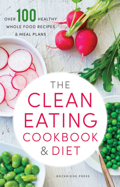 The Clean Eating Cookbook & Diet: Over 100 Healthy Whole Food Recipes ...