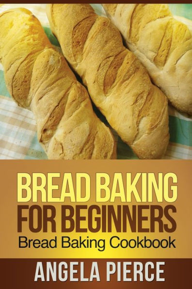 Bread Baking for Beginners: Bread Baking Cookbook by Pierce Angela ...