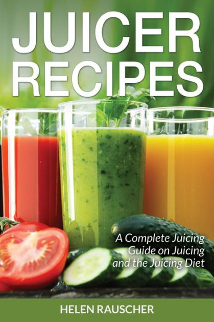 Juicer Recipes: A Complete Juicing Guide on Juicing and the Juicing ...
