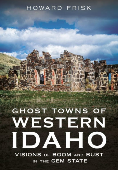 Ghost Towns of Western Idaho: Visions of Boom and Bust in the Gem State ...