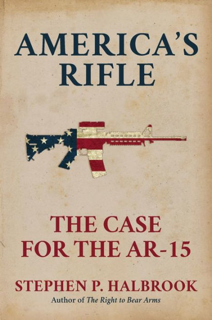 America's Rifle: The Case for the AR-15: by Stephen P. Halbrook ...