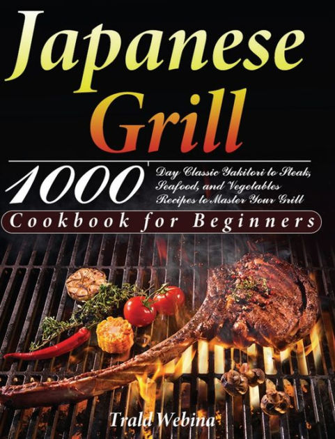 Japanese Grill Cookbook for Beginners: 1000-Day Classic Yakitori to ...