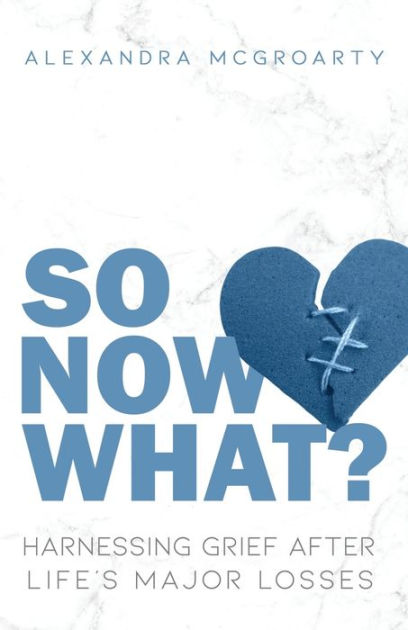 So Now What?: Harnessing Grief after Life's Major Losses by Alexandra ...