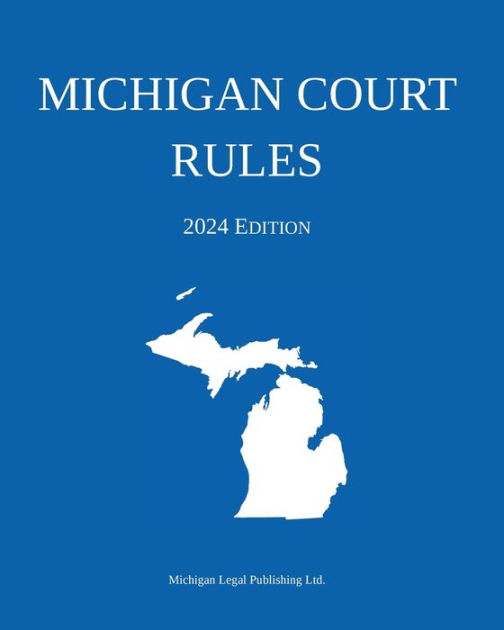 Michigan Court Rules; 2024 Edition by Michigan Legal Publishing Ltd ...