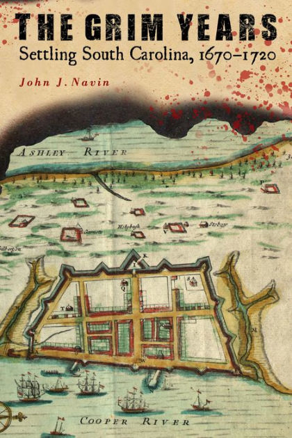 The Grim Years: Settling South Carolina, 1670-1720 by John J. Navin ...