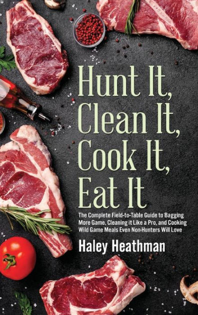 Hunt It, Clean It, Cook It, Eat It: The Complete Field-to-Table Guide ...