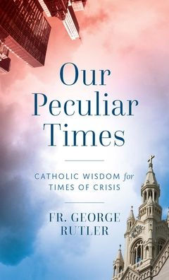 Our Peculiar Times: Catholic Wisdom for Times of Crisis by Fr. George ...